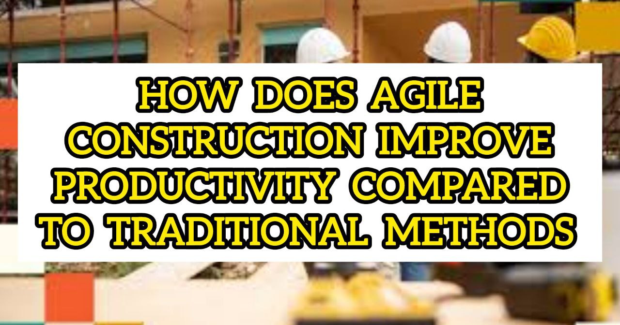 How Does Agile Construction Improve Productivity Compared To Traditional Methods